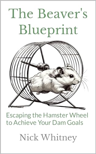 The Beaver's Blueprint: Escaping the Hamster Wheel to Achieve Your Dam ...