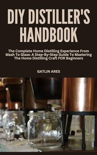 DIY DISTILLER'S HANDBOOK: The Complete Home Distilling Experience From ...