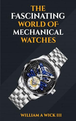 The Fascinating World of Mechanical Watches by William A. Wick III ...