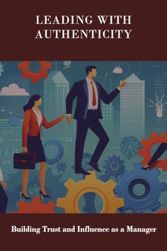 Leading with Authenticity: Building Trust and Influence as a Manager by ...