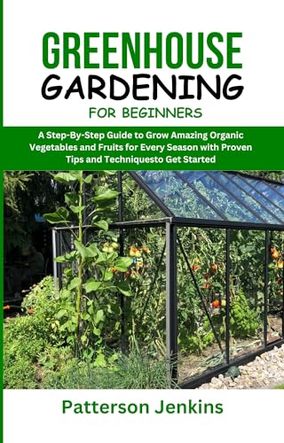 Greenhouse Gardening for Beginners: A Step-By-Step Guide to Grow Amazing Organic Vegetables and ...
