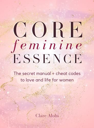 Core Feminine Essence: The secret manual + cheat codes to win in love ...