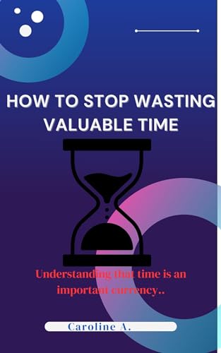 HOW TO STOP WASTING VALUABLE TIME: Understanding that Time is an ...