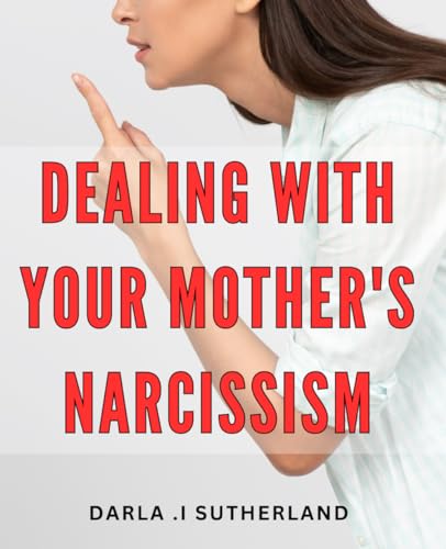 Dealing With Your Mother's Narcissism: Surviving and Thriving: A Practical Guide to ...
