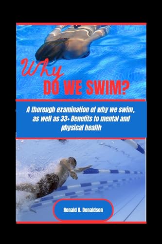 WHY DO WE SWIM ?: A thorough examination of why we swim, as well as 33+ Benefits to mental and ...