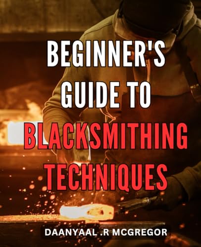 Beginner's Guide to Blacksmithing Techniques: Unlock the Secrets of Timeless Craftsmanship: A ...