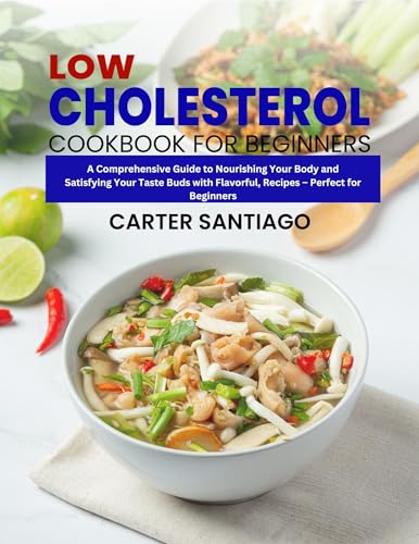 Low-Cholesterol Cookbook for Beginners: A Comprehensive Guide to Nourishing Your Body and ...