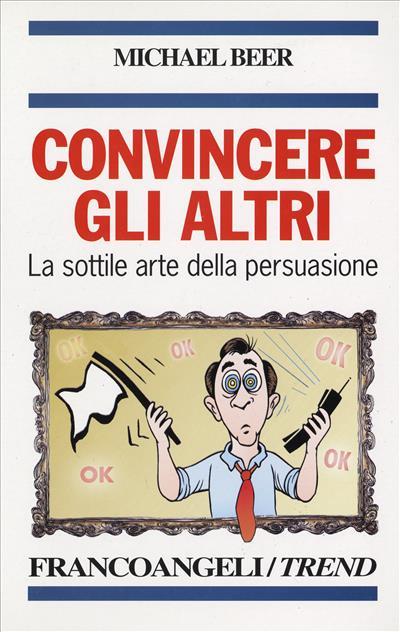 Convincere gli altri. La sottile arte della persuasione by Michael Beer ...