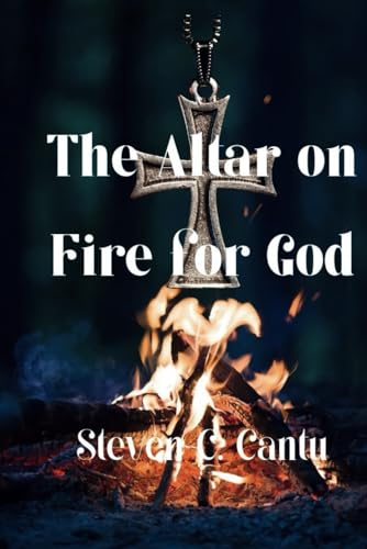 The Altar on Fire for God: 7 Ways to Set your Secret place on Fire for God by Steven C. Cantu ...