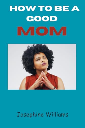 HOW TO BE A GOOD MOM: Qualities of a good mom by Josephine Williams ...