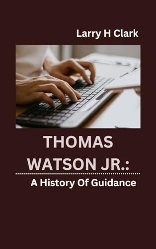 THOMAS WATSON JR. BIOGRAPHY : A History Of Guidance by Larry H. Clark | Goodreads