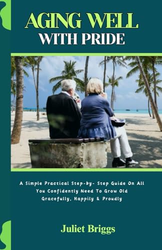 AGING WELL WITH PRIDE: A Simple Practical Step-by- Step Guide On All ...