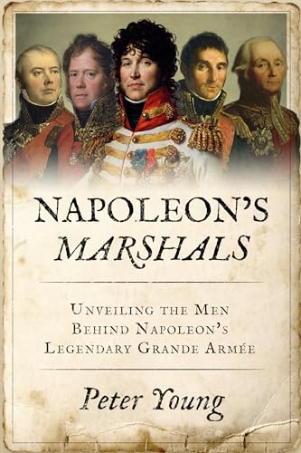 Napoleon's Marshals: Unveiling the Men Behind Napoleon’s Legendary Grande Armée by Peter Young ...