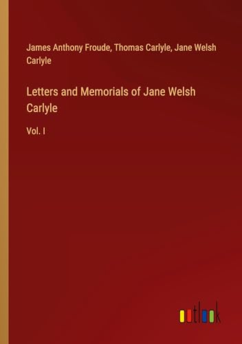 Letters and Memorials of Jane Welsh Carlyle: Vol. I by Thomas Carlyle ...