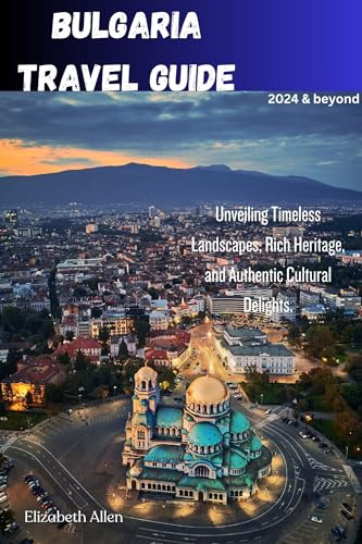 Bulgaria travel guide 2024 & beyond: Unveiling timeless landscapes,rich heritage and authentic ...