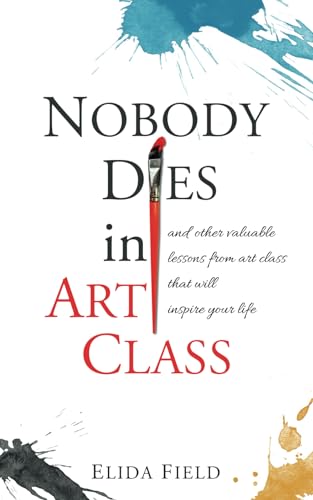 Nobody Dies in Art Class: and Other Valuable Lessons from Art Class ...