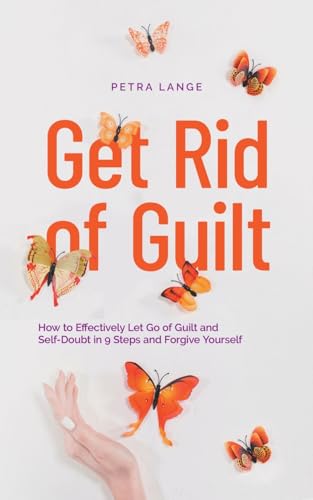 Get Rid of Guilt: How to Effectively Let Go of Guilt and Self-Doubt in ...
