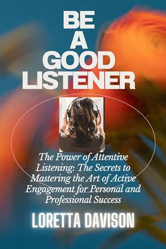 BE A GOOD LISTENER: The Power of Attentive Listening: The Secrets to ...