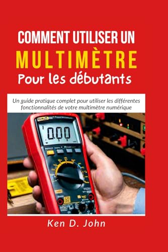COMMENT UTILISER UN MULTIMÈTRE POUR DÉBUTANTS: Un guide pratique complet pour utiliser les ...