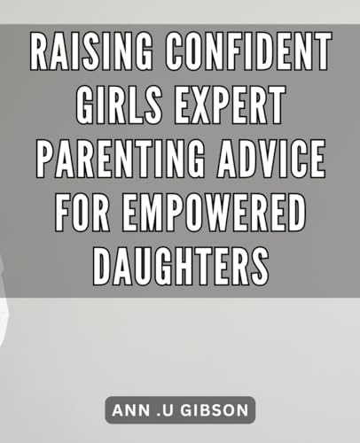Raising Confident Girls: Expert Parenting Advice for Empowered ...