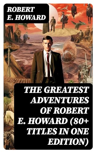 The Greatest Adventures of Robert E. Howard (80+ Titles in One Edition ...