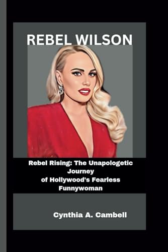 REBEL WILSON: Rebel Rising: The Unapologetic Journey of Hollywood's ...