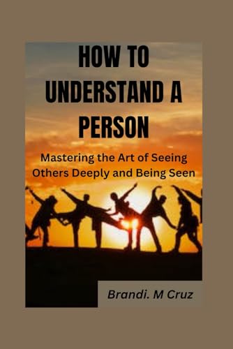HOW TO UNDERSTAND A PERSON: Mastering the Art of Seeing Others Deeply ...
