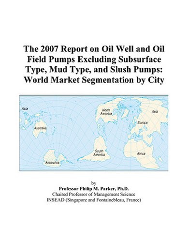 The 2007 Report on Oil Well and Oil Field Pumps Excluding Subsurface Type, Mud Type, and Slush ...