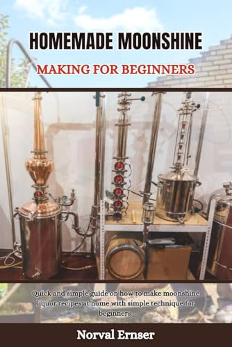 HOMEMADE MOONSHINE MAKING FOR BEGINNERS: Quick and simple guide on how to make moonshine liquor ...
