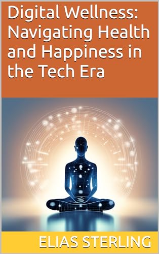 Digital Wellness: Navigating Health and Happiness in the Tech Era by ...