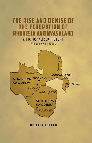The Rise And Demise Of The Federation Of Rhodesia And Nyasaland: A ...