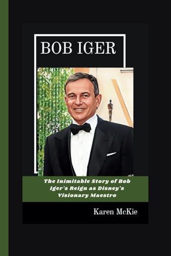 BOB IGER: The Inimitable Story of Bob Iger's Reign as Disney's ...