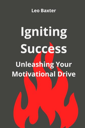 Igniting Success: Unleashing Your Motivational Drive by Leo Baxter | Goodreads