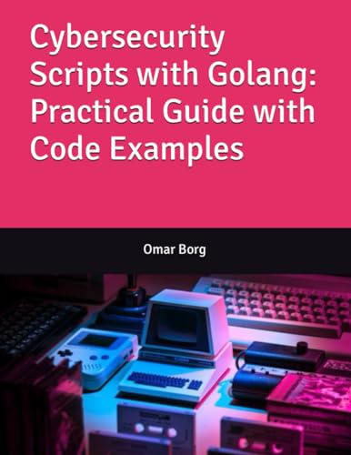 Cybersecurity Scripts with Golang: Practical Guide with Code Examples by Omar Borg | Goodreads