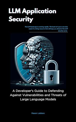 LLM Application Security: A Developer's Guide to Defending Against Vulnerabilities and Threats ...