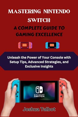 MASTERING NINTENDO SWITCH: A COMPLETE GUIDE TO GAMING EXCELLENCE: Unleash the Power of Your ...