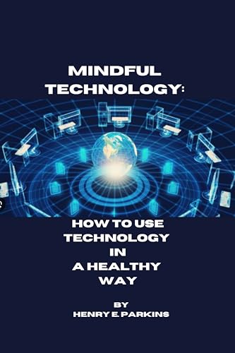 MINDFUL TECHNOLOGY: HOW TO USE TECHNOLOGY IN A HEALTHY WAY by HENRY E. PARKINS | Goodreads