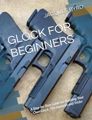 GLOCK FOR BEGINNERS: A Step-by-Step Guide for Building Your Own Glock ...