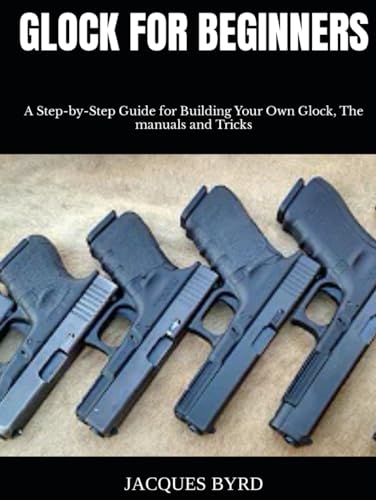 GLOCK FOR BEGINNERS: A Step-by-Step Guide for Building Your Own Glock ...
