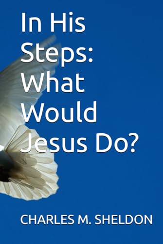 In His Steps: What Would Jesus Do? by Charles Monroe Sheldon | Goodreads