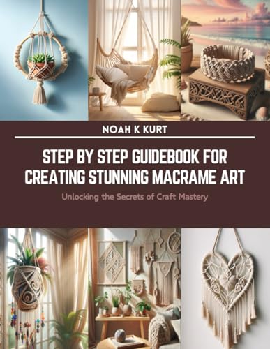 Step by Step Guidebook for Creating Stunning Macrame Art: Unlocking the ...