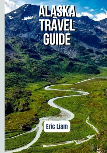 Alaska Travel Guide: Your Ultimate Travel Companion for Adventure ...