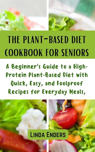 Plant-Based Diet Cookbook for Seniors: A Beginner's Guide to a High Protein Plant-Based Diet ...
