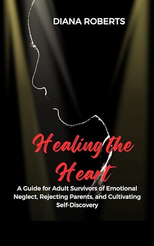 Healing the Heart: A Guide for Adult Survivors of Emotional Neglect ...