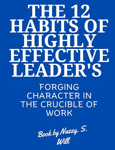 THE 12 HABITS OF HIGHLY EFFECTIVE LEADER'S : Forging Character in the ...
