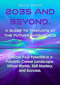 2035 and Beyond: A Guide to Navigating in the Future Workplace: Unleash your Potential in a ...