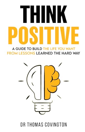 Think Positive: A Guide to Build the Life You Want from Lessons Learned the Hard Way by Thomas ...
