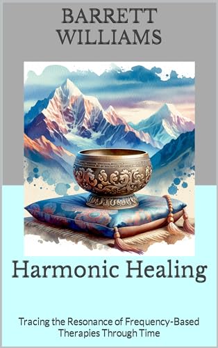 Harmonic Healing: Tracing the Resonance of Frequency-Based Therapies Through Time by Barrett ...