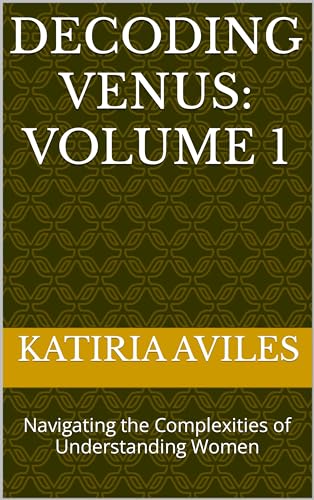 Decoding Venus: Volume 1: Navigating the Complexities of Understanding Women by Katiria Aviles ...