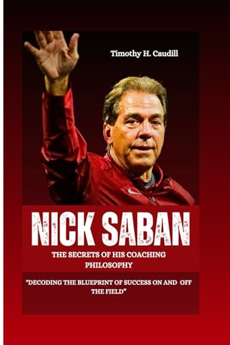 NICK SABAN: The Secrets Of His Coaching Philosophy: "Decoding The ...